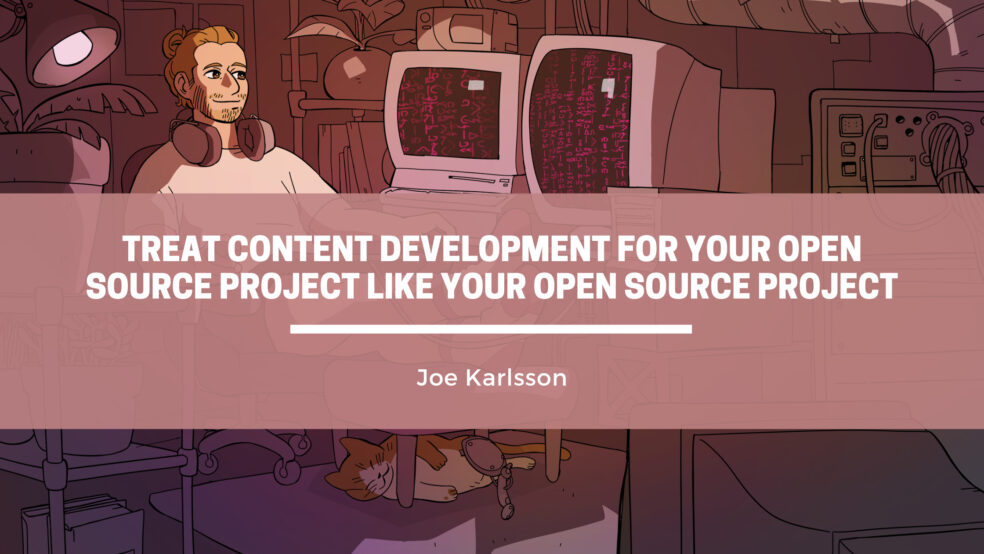 Treat Content Development for Your Open Source Project Like Your Open Source Project - Joe Karlsson